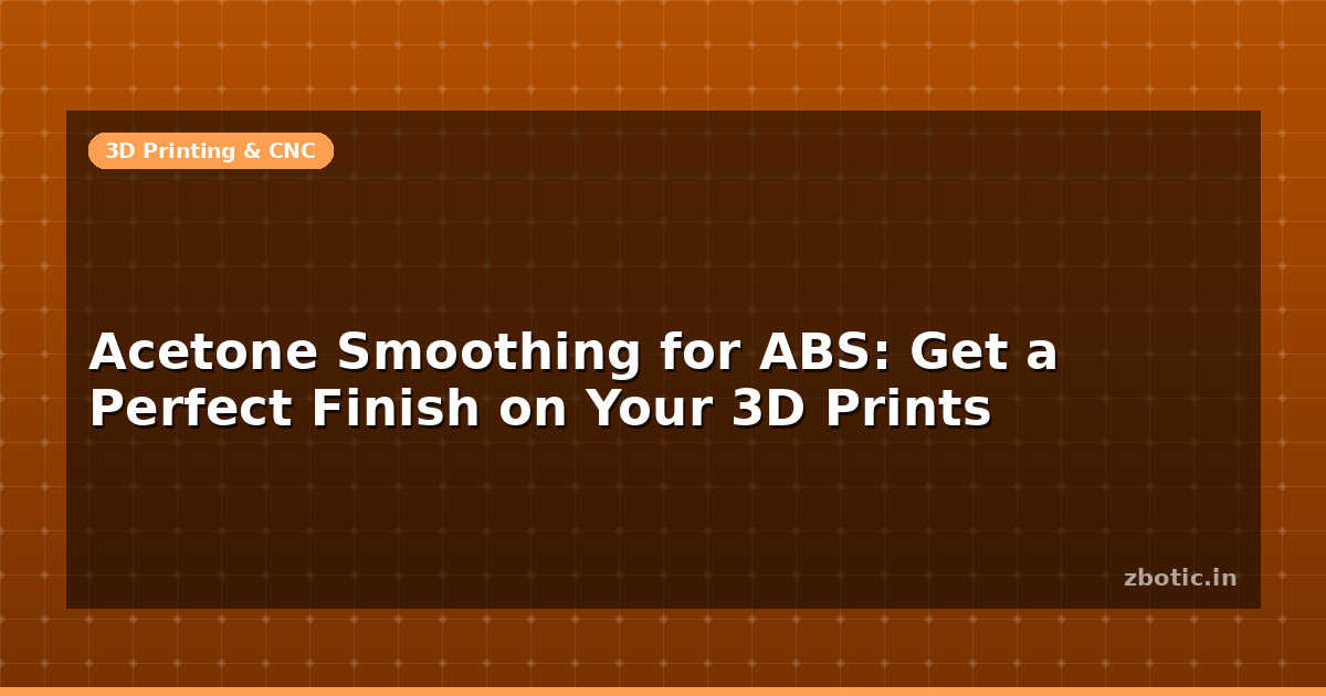 Acetone Smoothing for ABS: Get a Perfect Finish on Your 3D - Zbotic
