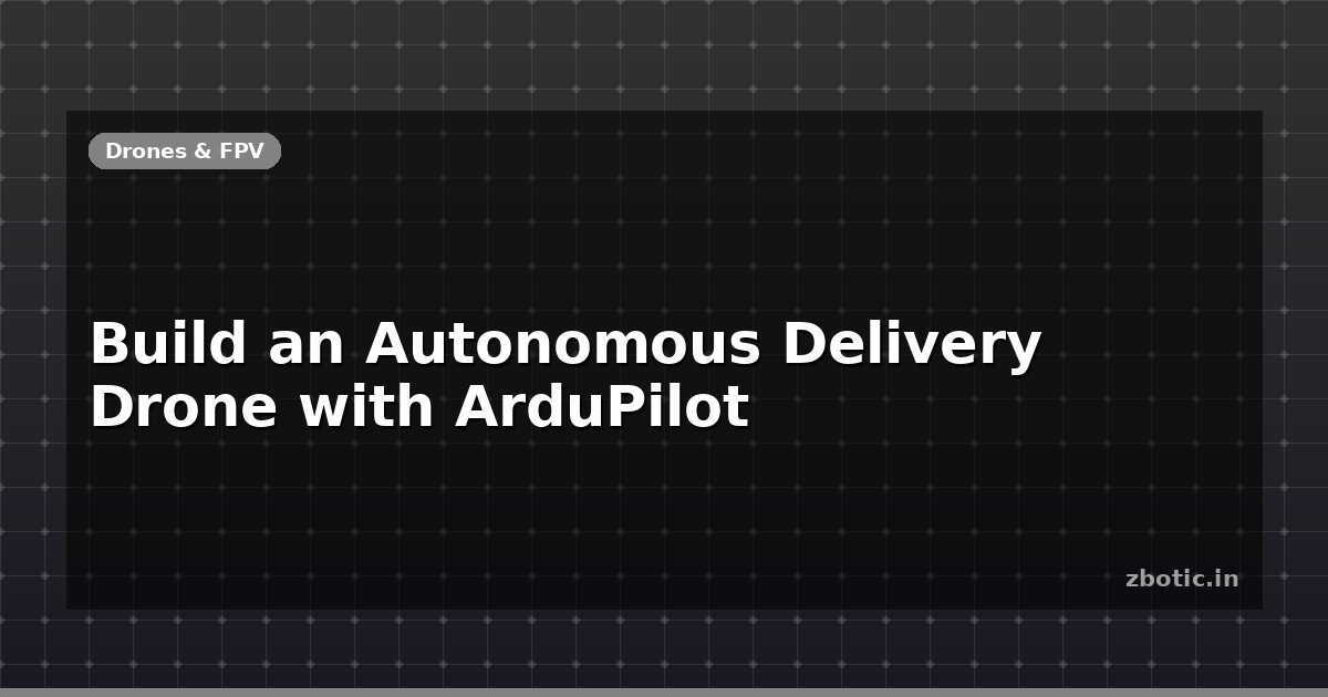 Build an Autonomous Delivery Drone with ArduPilot - Zbotic